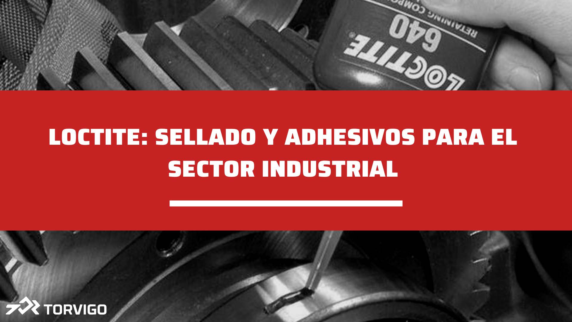 Loctite: sellado y adhesivos para el sector industrial · Torvigo